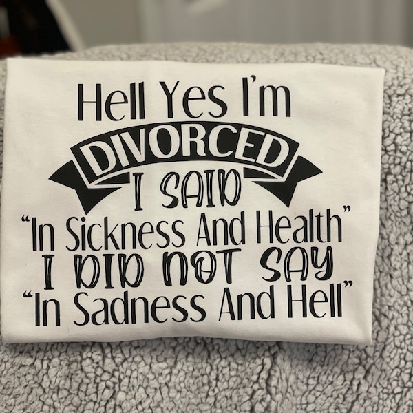 Hell Yes I'm Divorced; I Said in Sickness and Health Not in Sadness and ...