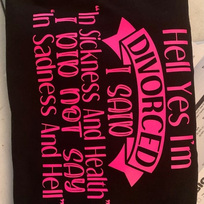 Hell Yes I'm Divorced I Said in Sickness and Health Not in Sadness and ...