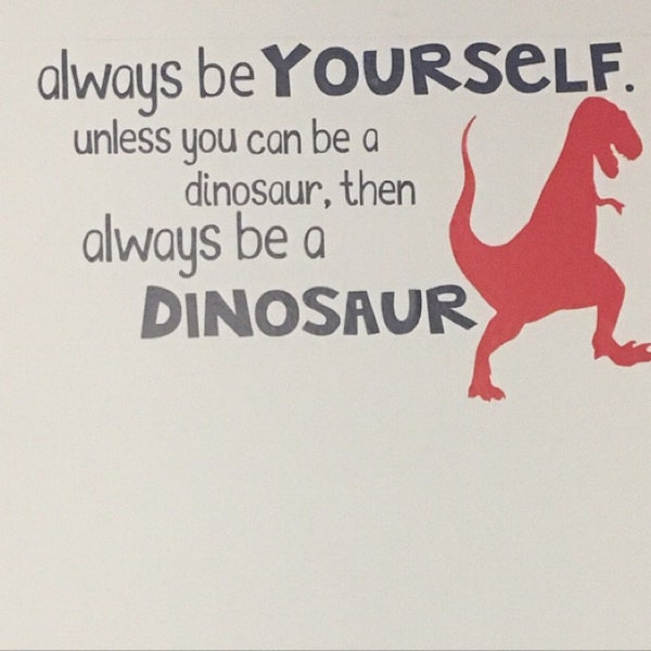 Always Be Yourself Unless You Can Be a Dinosaur, Then Always Be a ...